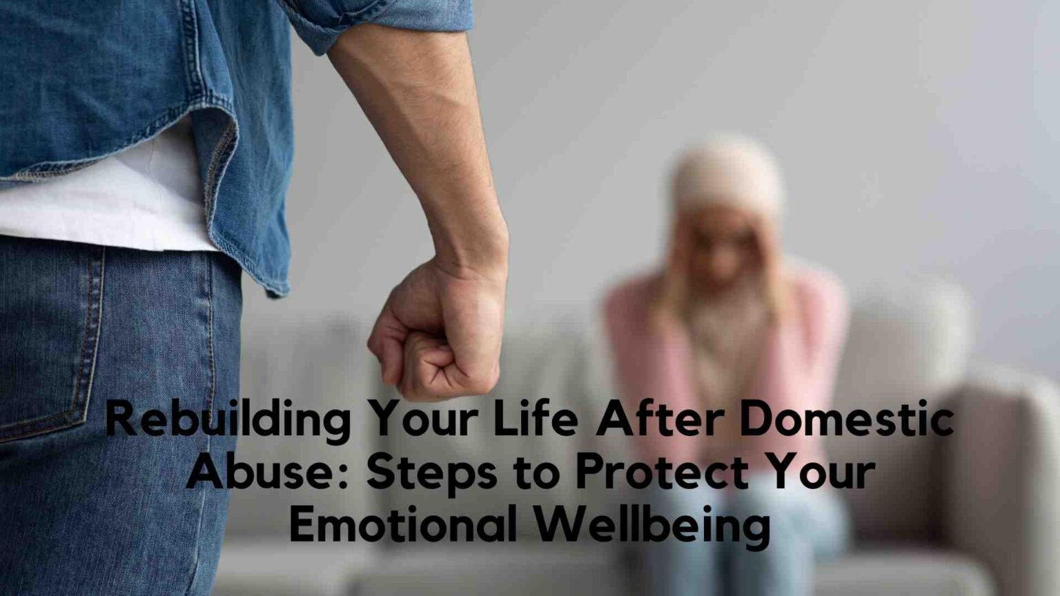Rebuilding Your Life After Domestic Abuse: Steps to Protect Your ...